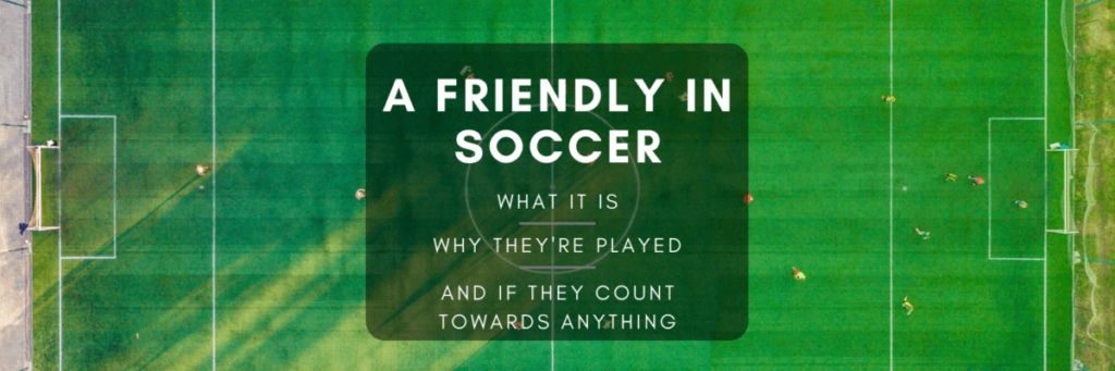 What Is a Friendly in Soccer, and Why Are They Played? – Your Soccer Home